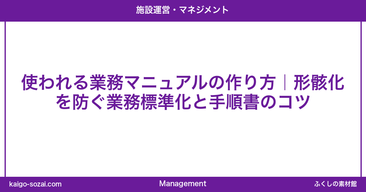 使われる業務マニュアルの作り方｜形骸化を防ぐ業務標準化と手順書のコツ - ふくしの素材館